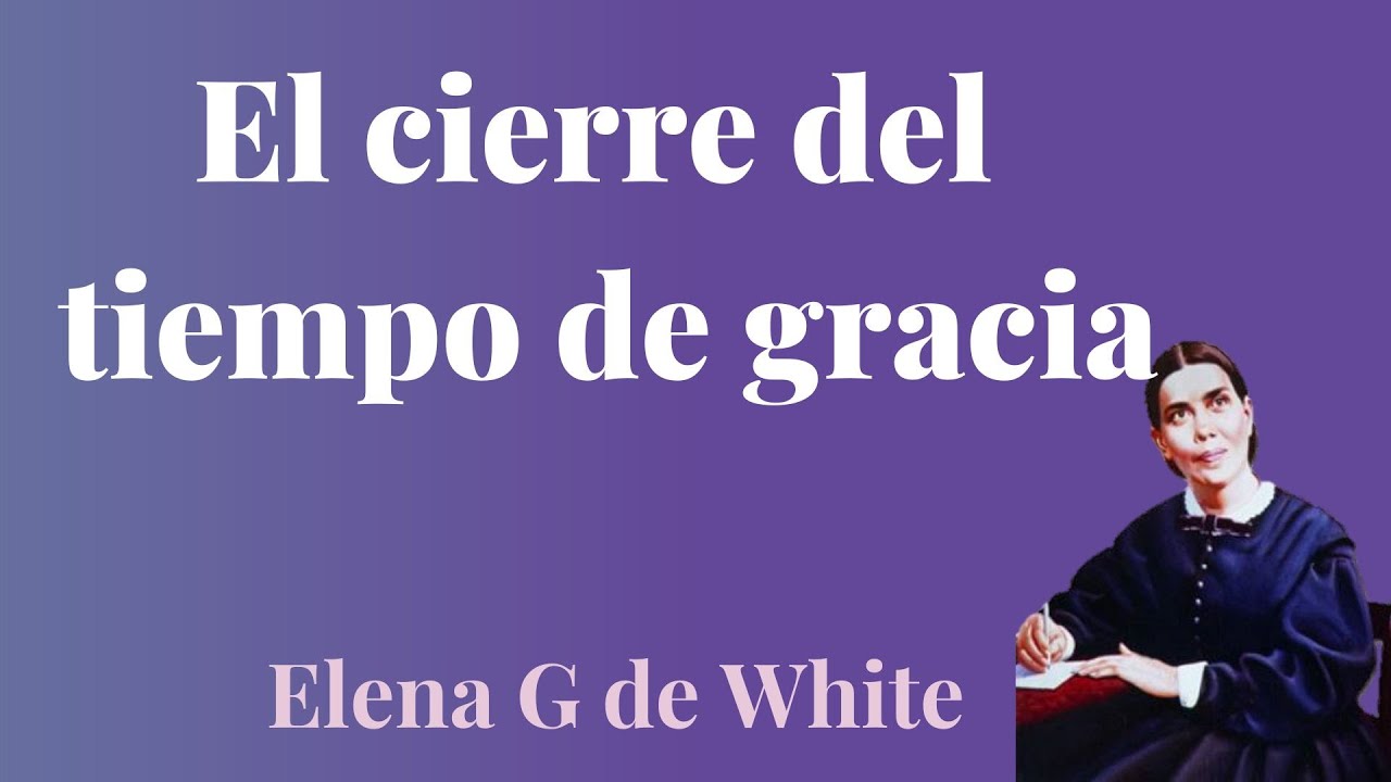 El cierre del tiempo de gracia - Elena G de White - De vuelta al hogar ...