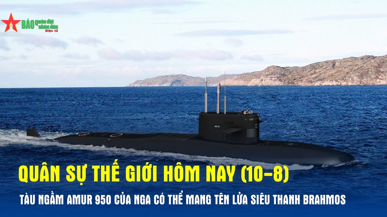 Quân sự thế giới hôm nay (10-8): Tàu ngầm Amur 950 của Nga có thể mang tên lửa siêu thanh ...