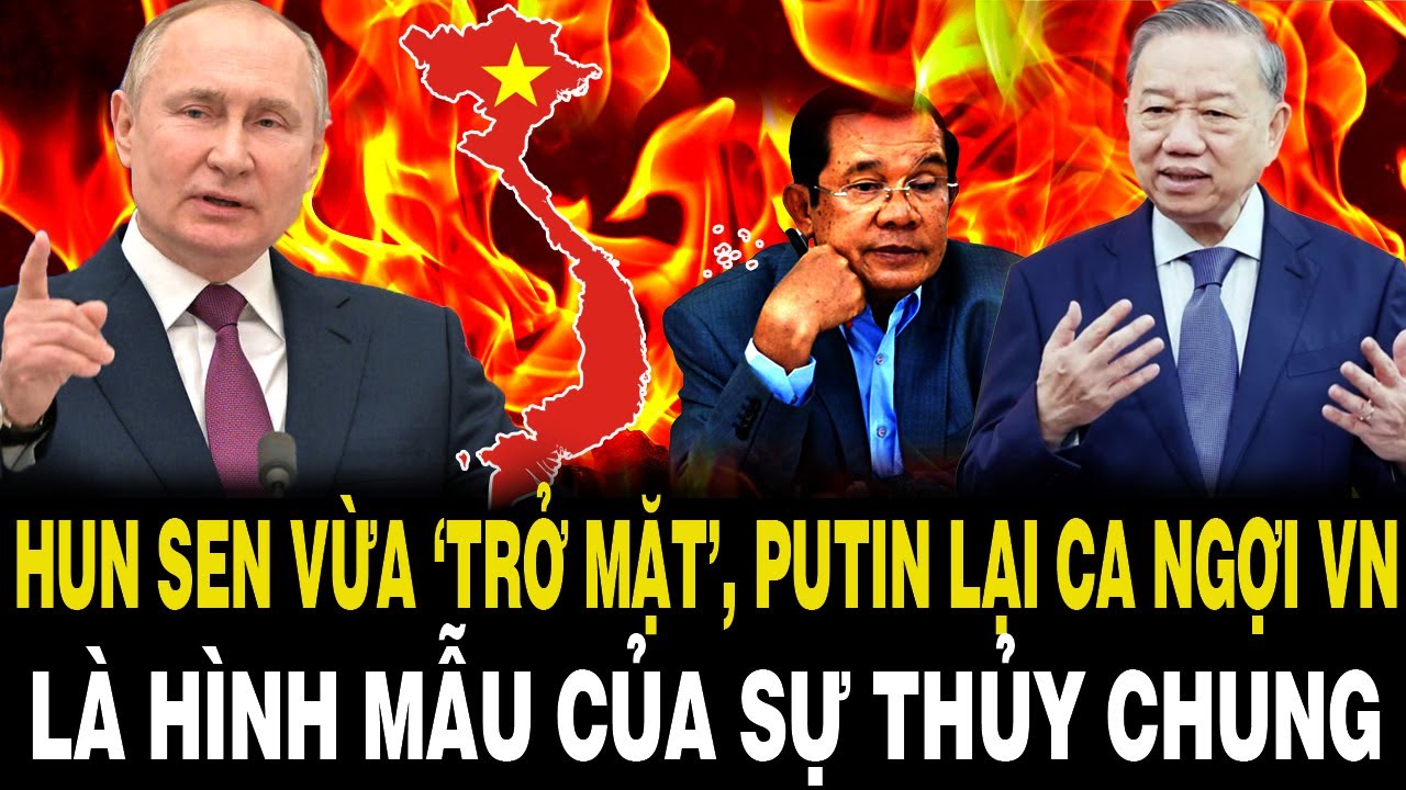 Hun Sen Vừa ‘TRỞ MẶT’, Putin Lại CA NGỢI VN Là HÌNH MẪU Của Sự THỦY ...