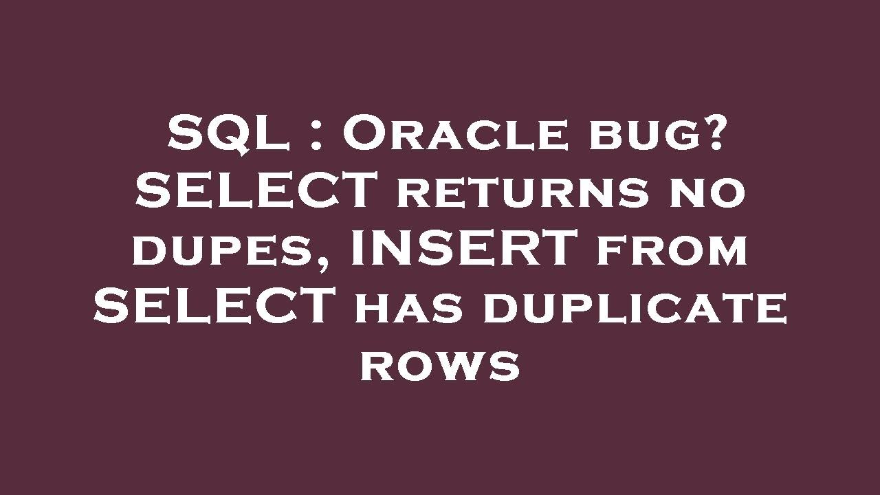 Sql Oracle Bug Select Returns No Dupes Insert From Select Has