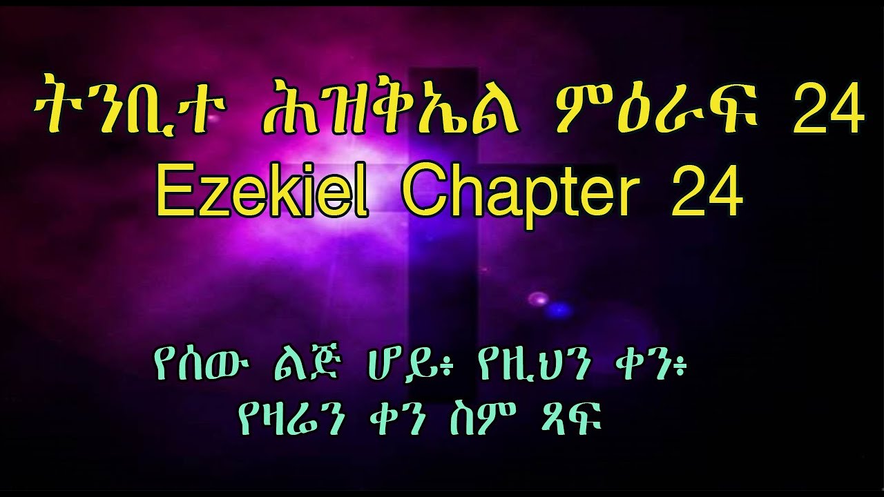 ትንቢተ ሕዝቅኤል ምዕራፍ 24 Ezekiel Chapter 24 የሰው ልጅ ሆይ፥ የዚህን ቀን፥የዛሬን ቀን ስም ጻፍ ...