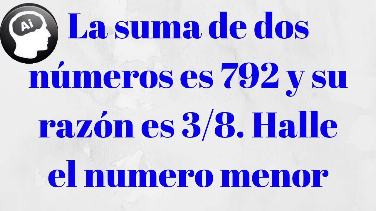 La suma de dos números es 792 y su razón es 3/8. Halle el numero menor ...