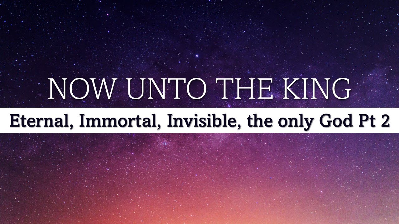 Now Unto The King: Eternal, Immortal, Invisible, the Only God Part 2 ...