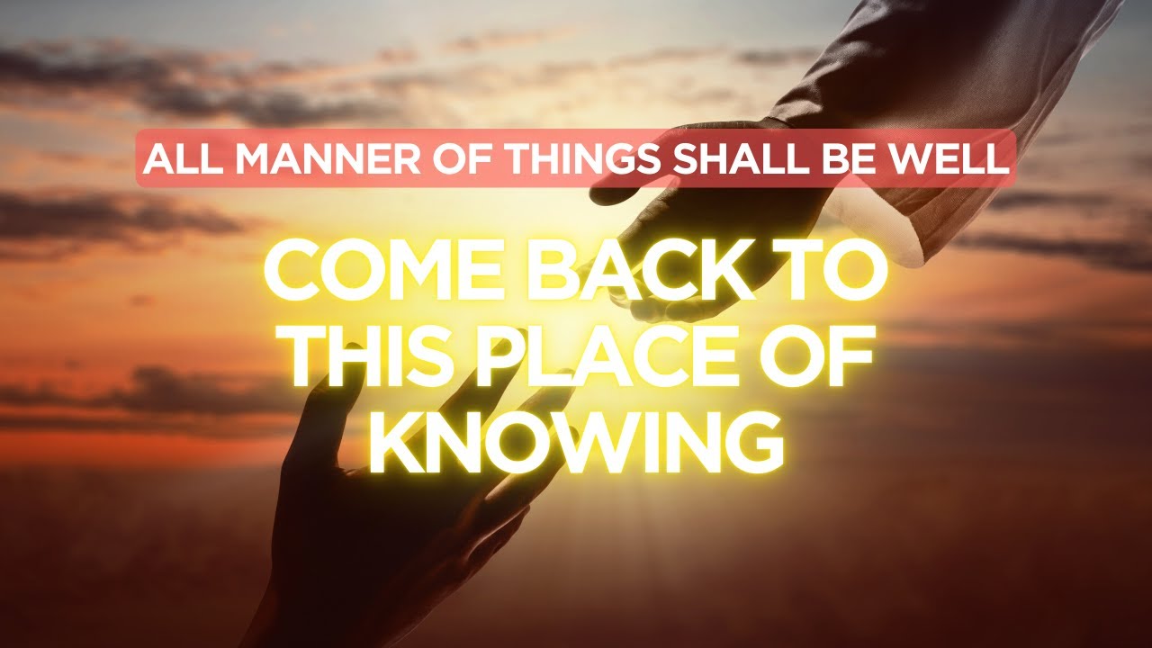 All Manner of Things Shall Be Well, Come Back to This Place of Knowing ...