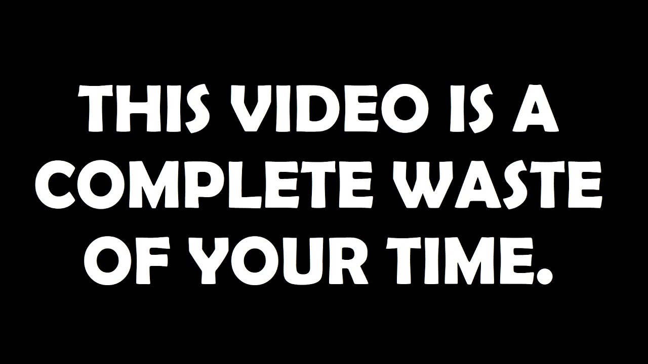 This Video Is A Complete Waste of Your Time. - YouTube