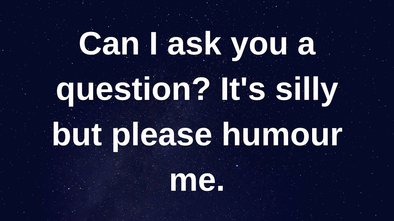 Can I ask you a question? It's silly please humour.... love messages ...