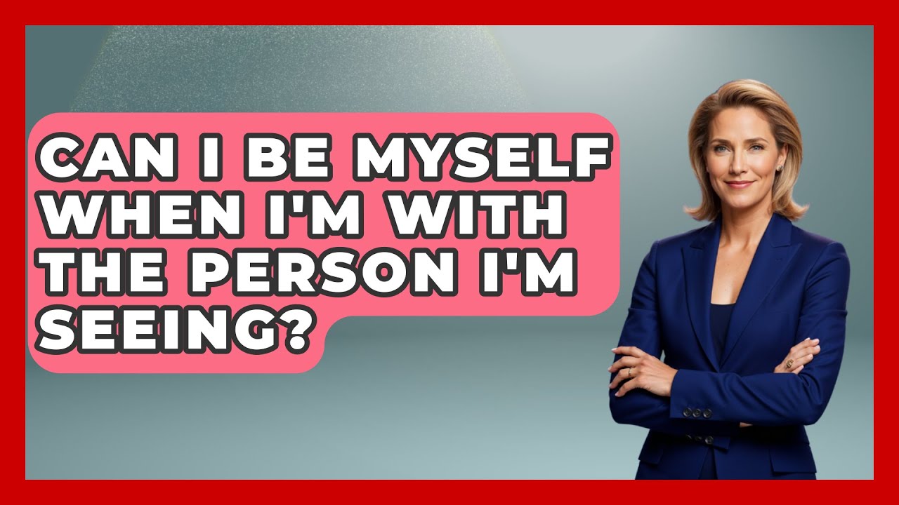Can I Be Myself When I'm with the Person I'm Seeing? | Inside Body ...