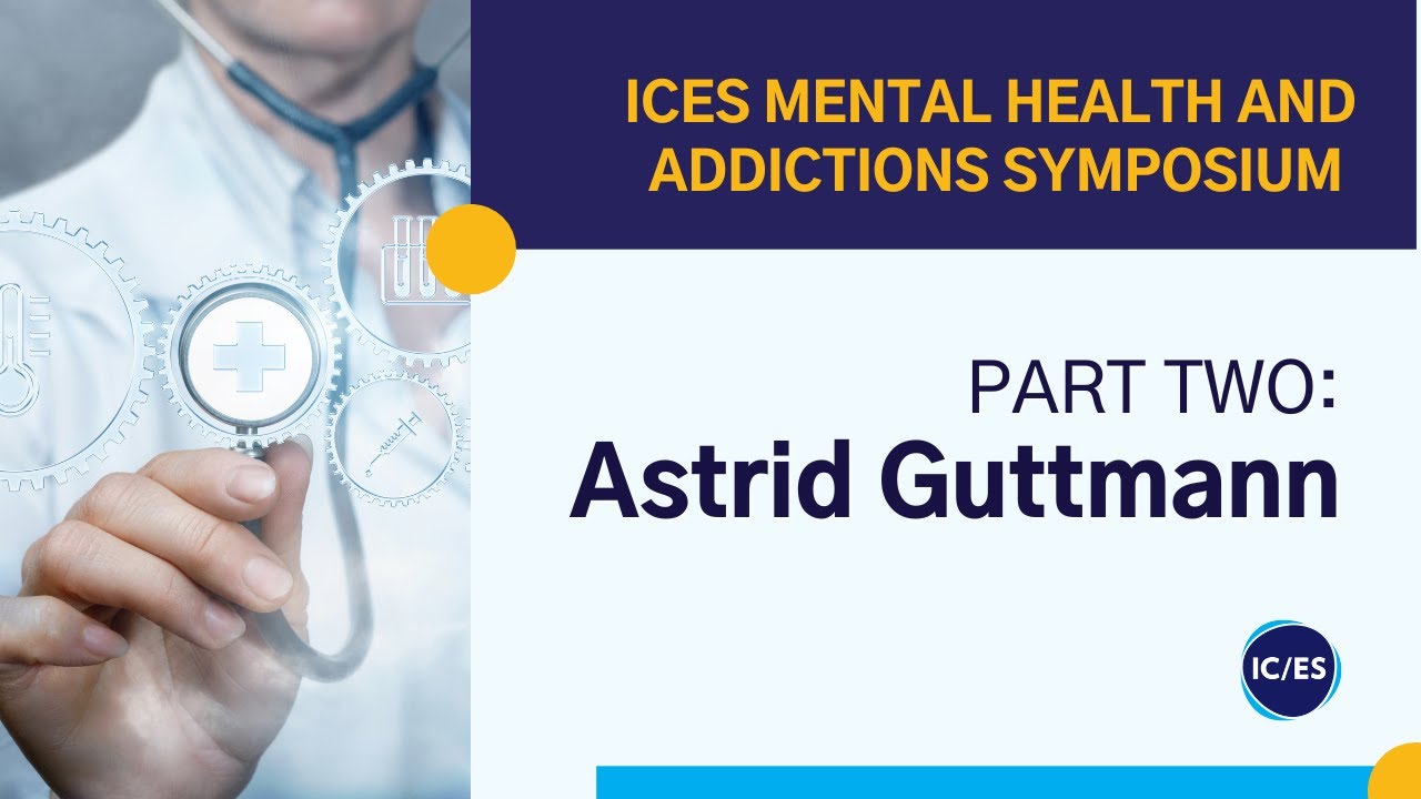 ICES Mental Health and Addictions Symposium | PART TWO: Astrid Guttmann ...