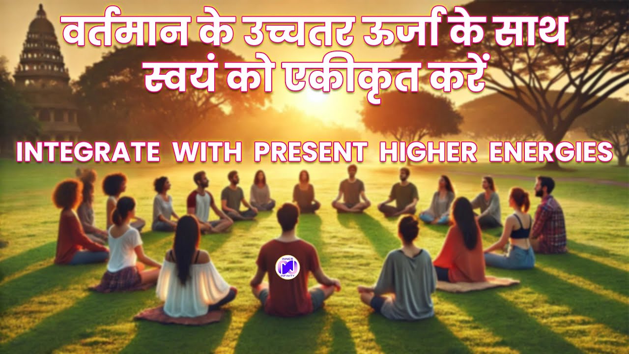 INTEGRATE WITH PRESENT HIGHER ENERGIES ~ वर्तमान के उच्चतर ऊर्जाओं के ...