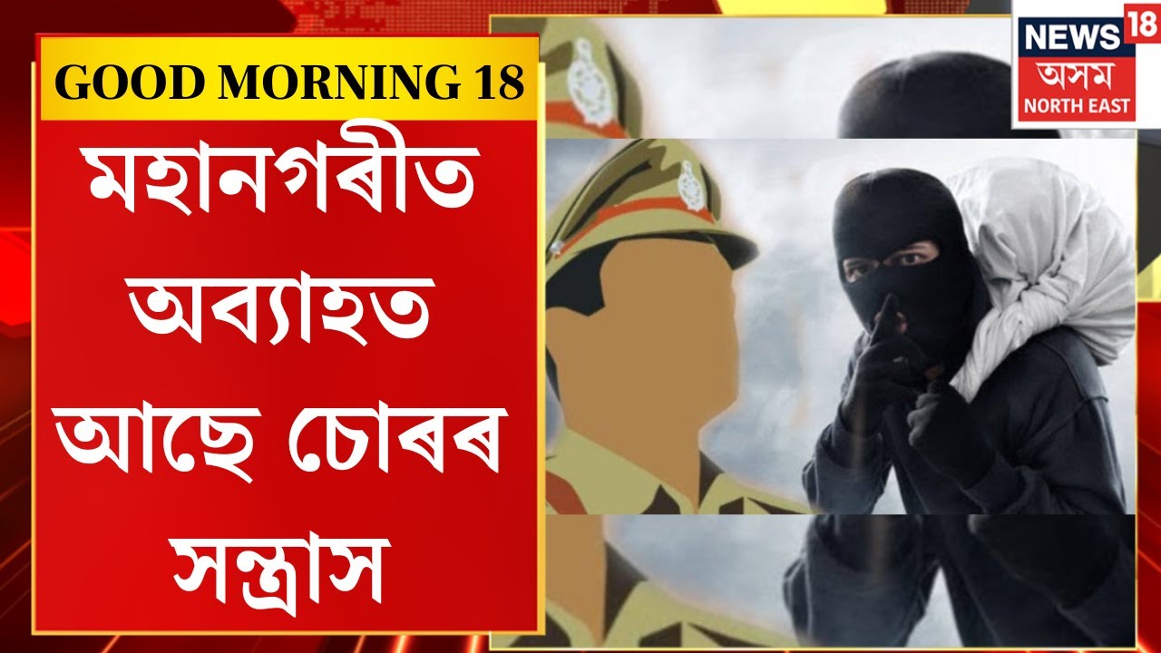 Good Morning 18 | মহানগৰীত অব্যাহত আছে চোৰৰ সন্ত্ৰাস, স্মাৰ্ট আৰক্ষীৰ ...