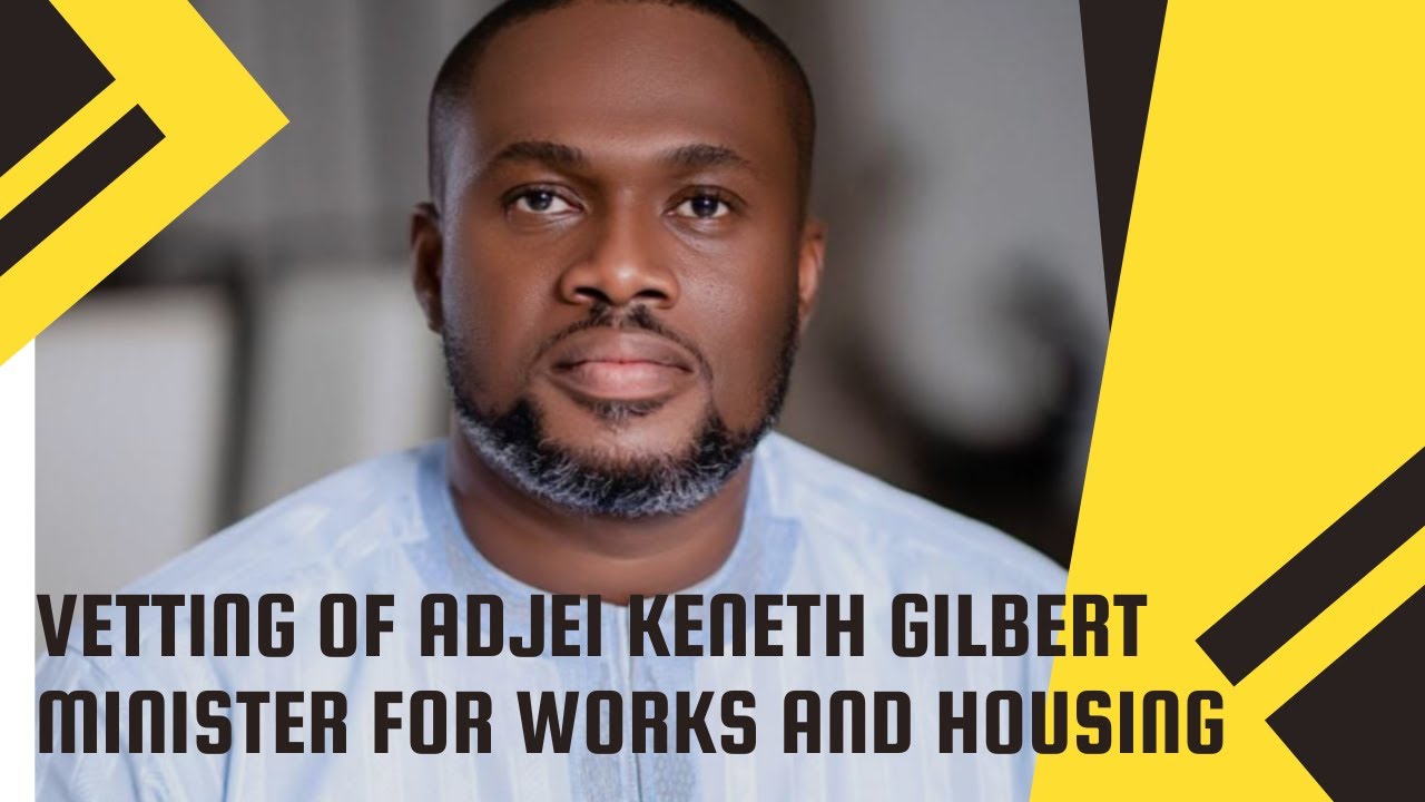 VETTING OF ADJEI KENETH GILBERT MINISTER FOR WORKS AND HOUSING - YouTube