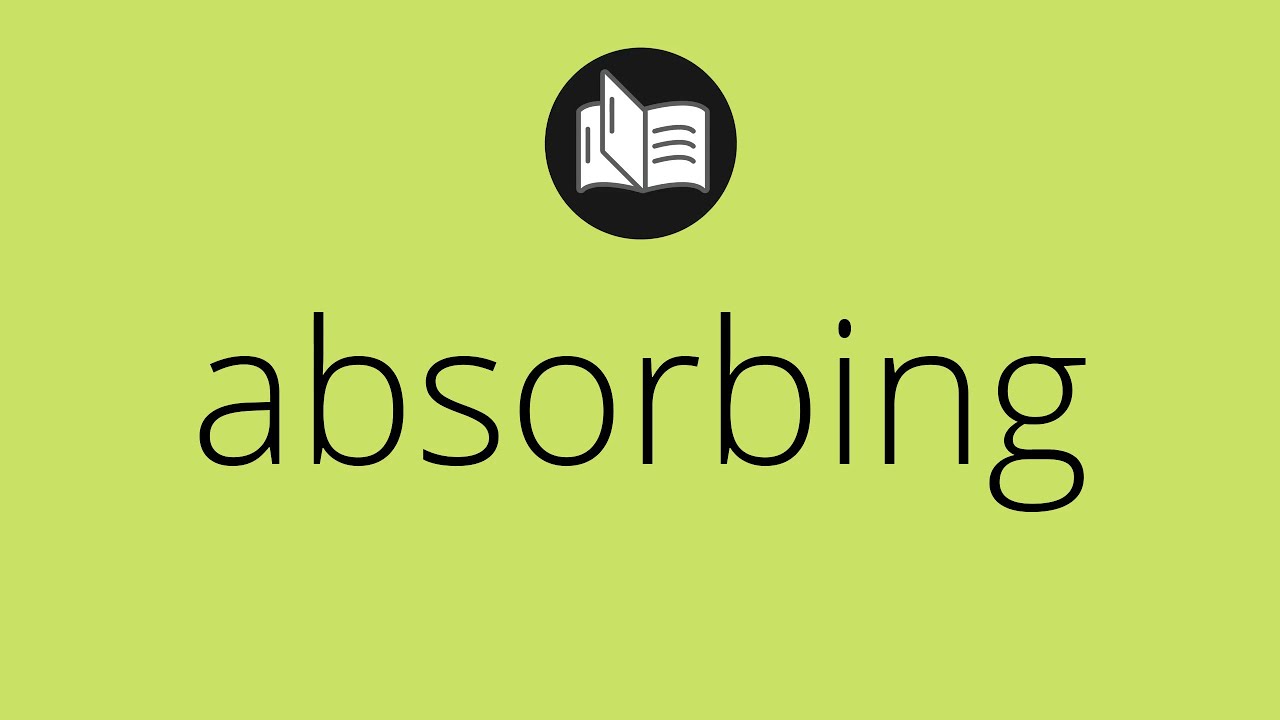 What ABSORBING means • Meaning of ABSORBING • absorbing MEANING ...
