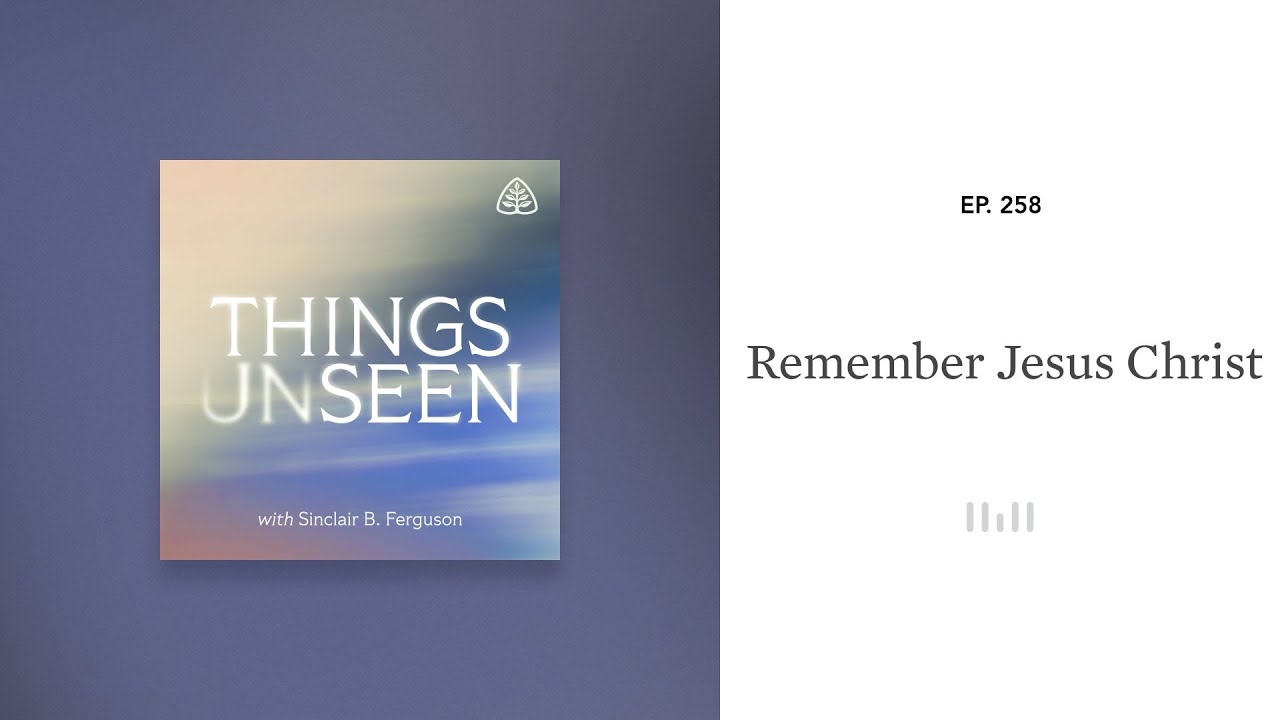 Remember Jesus Christ: Things Unseen with Sinclair B. Ferguson ...