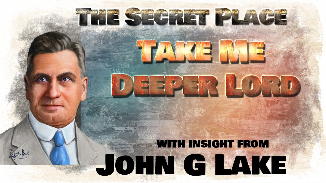 John G Lake Insight into Take Me Deeper into the Secret Place of Your ...