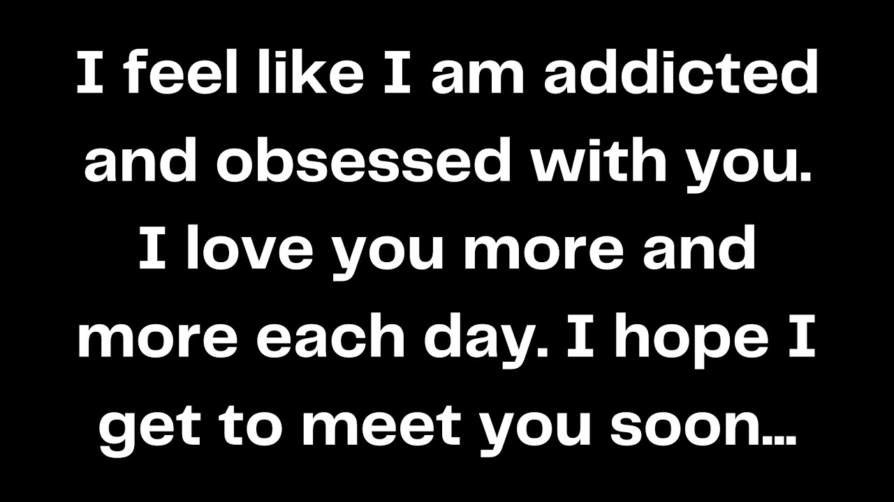 I feel like I am addicted and obsessed with you. I love you more and ...