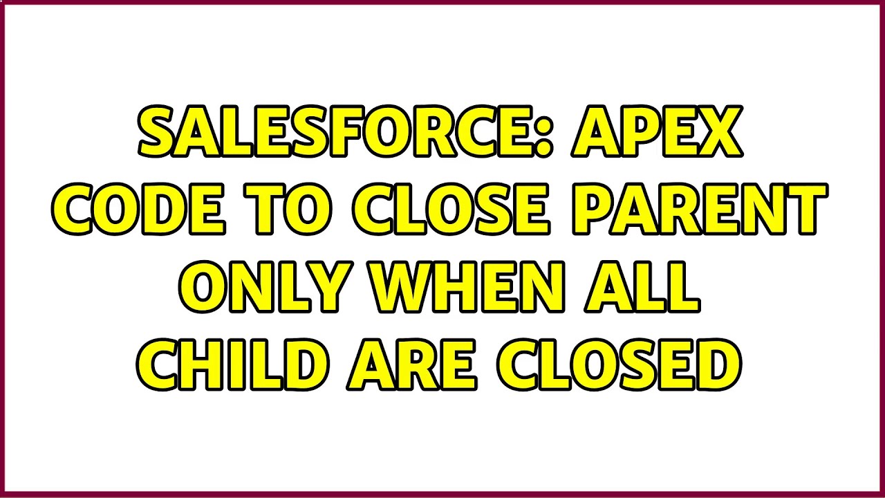 Salesforce: Apex code to close parent only when all child are closed (2 ...