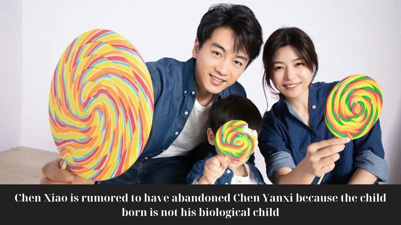 Chen Xiao is rumored to have abandoned Chen Yanxi because the child ...