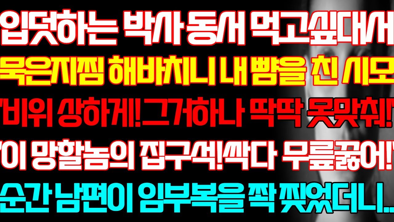 반전 실화사연 입덧하는 박사 동서 먹고싶대서 묵은지찜 해바치니 내 뺨을 올린 시모 비위 상하게 그거하나 딱딱 못맞춰 순간 남편이 임부복을 쫙 뜯었더니신청사연사연낭독