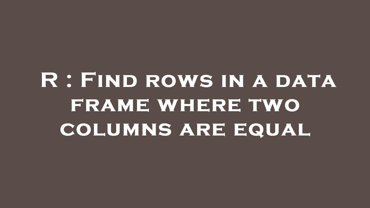 R Find Rows In A Data Frame Where Two Columns Are Equal YouTube R Find Rows In A Data Frame Where Two Columns Are Equal YouTube