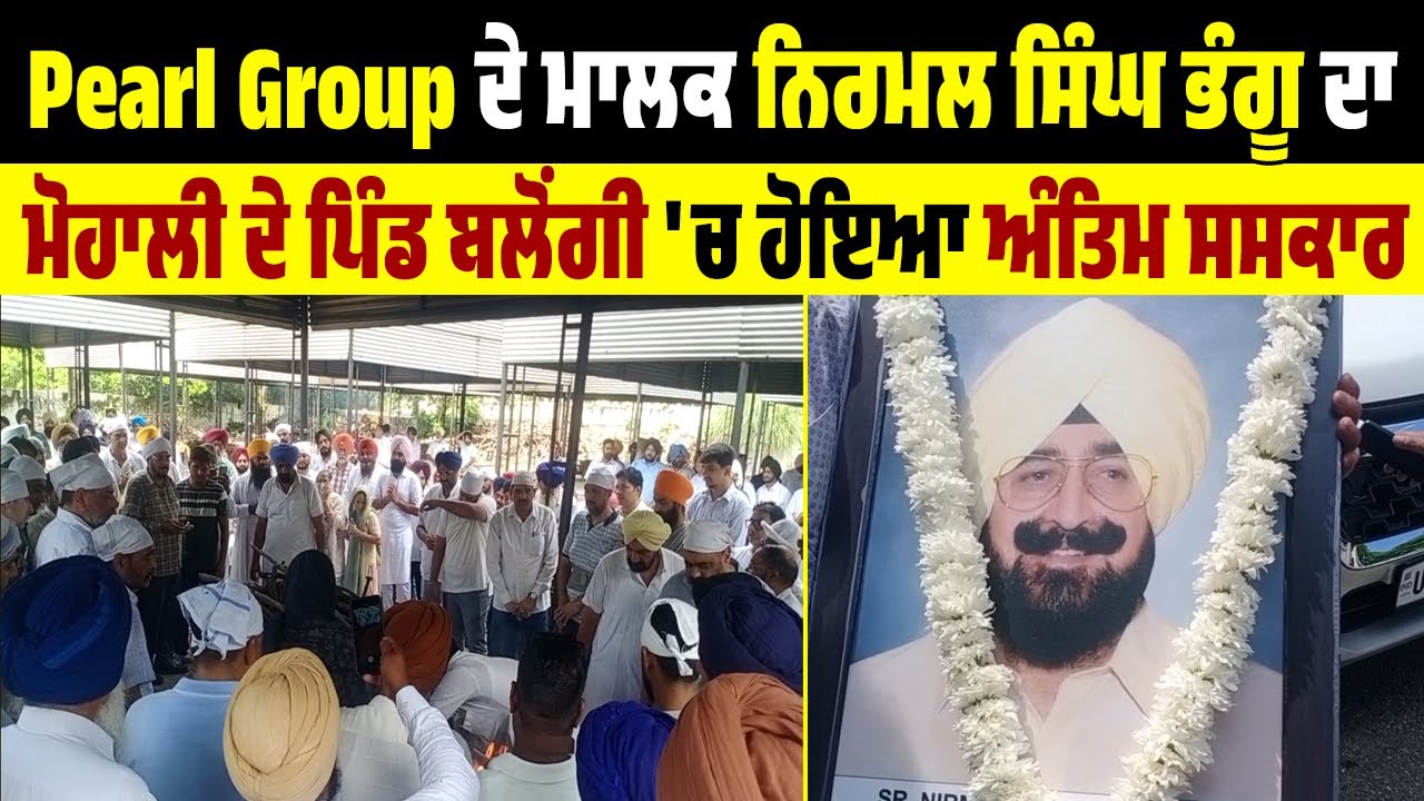 Pearl Group ਦੇ ਮਾਲਕ ਨਿਰਮਲ ਸਿੰਘ ਭੰਗੂ ਦਾ ਮੋਹਾਲੀ ਦੇ ਪਿੰਡ ਬਲੋਂਗੀ 'ਚ ਹੋਇਆ ...