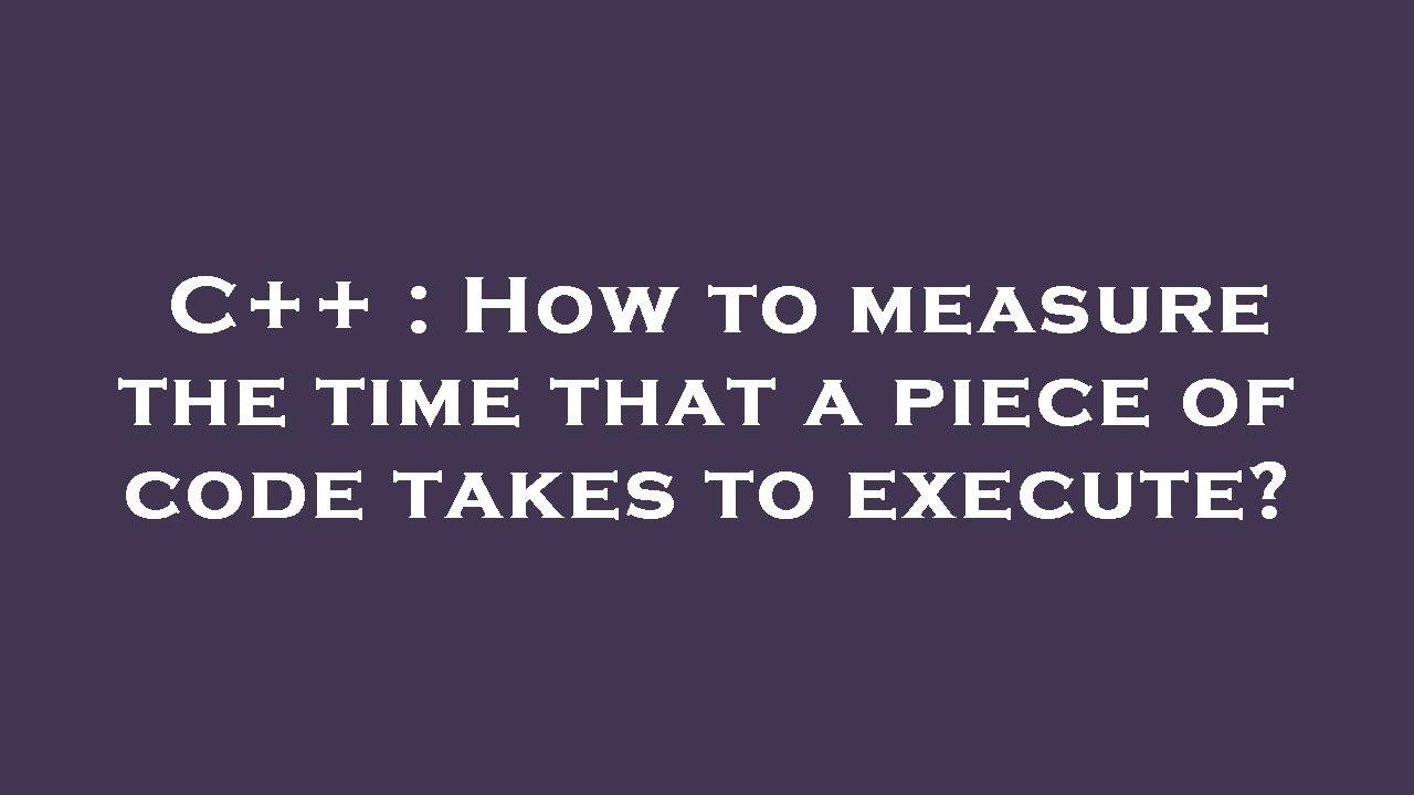 C++ : How to measure the time that a piece of code takes to execute ...
