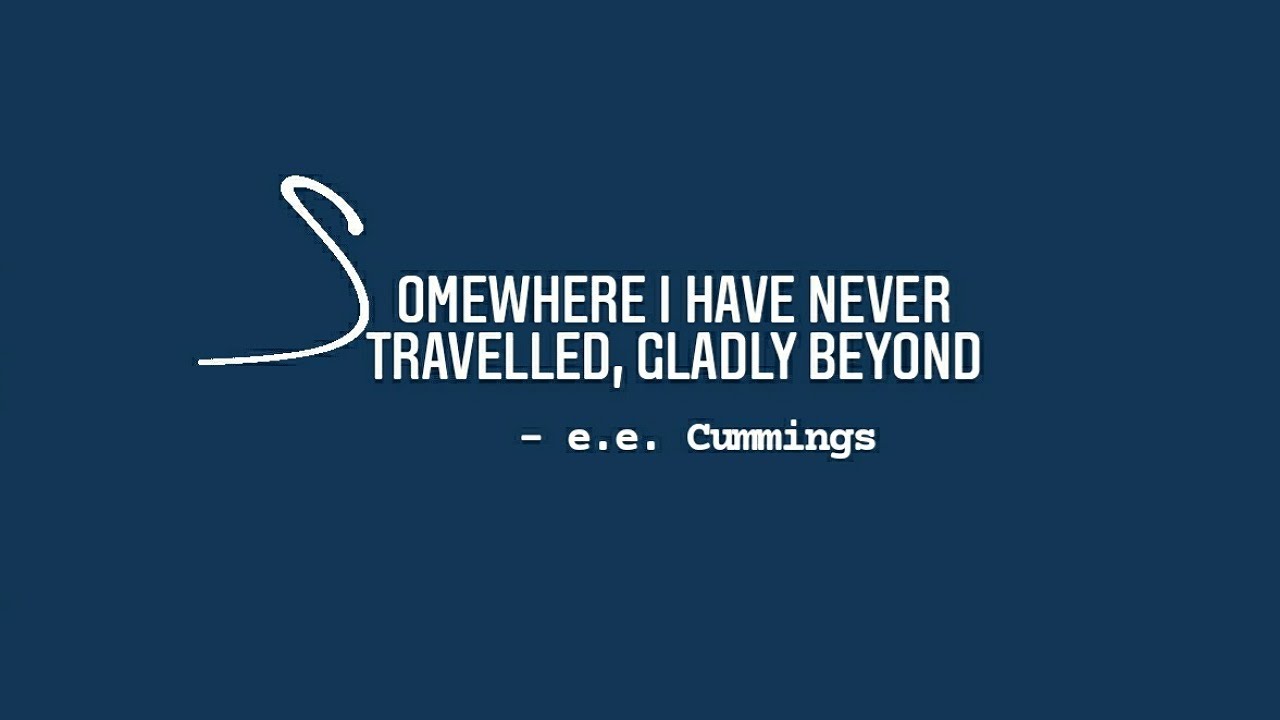 somewhere I have never travelled, gladly beyond - e. e. cummings ...