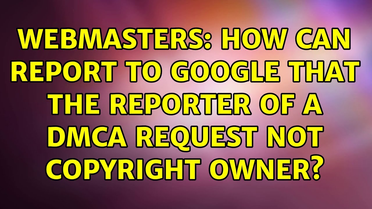 Webmasters: How can report to google that the reporter of a DMCA ...