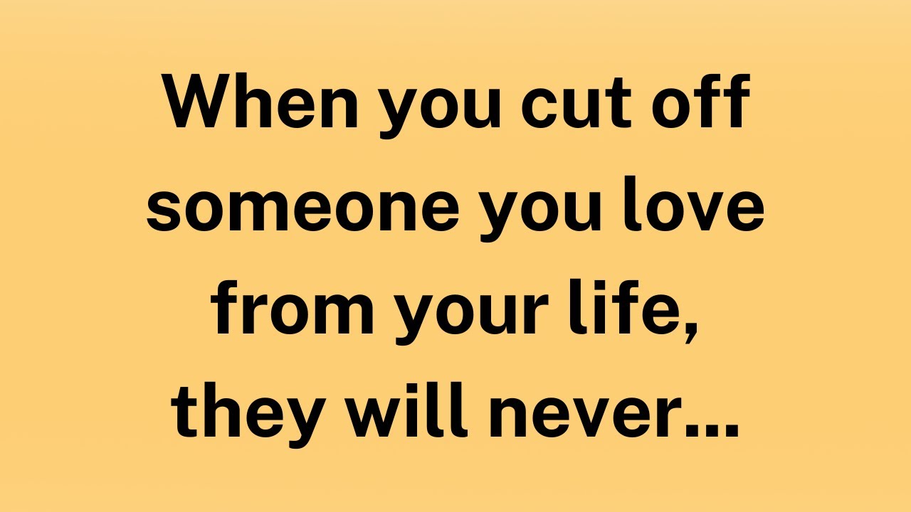 When you cut off someone you love from your life, they will never ...