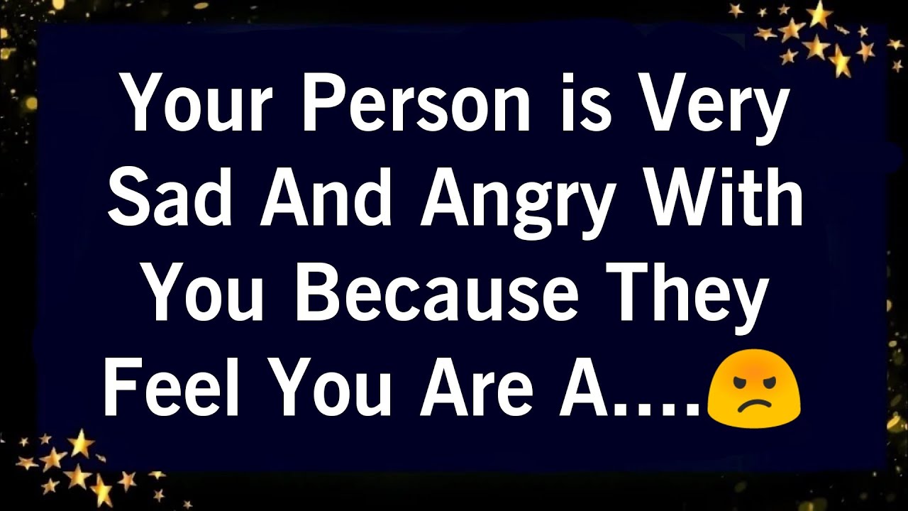 YOUR PERSON IS VERY SAD AND ANGRY WITH THEM YOU BECAUSE THEY FEEL YOU ...