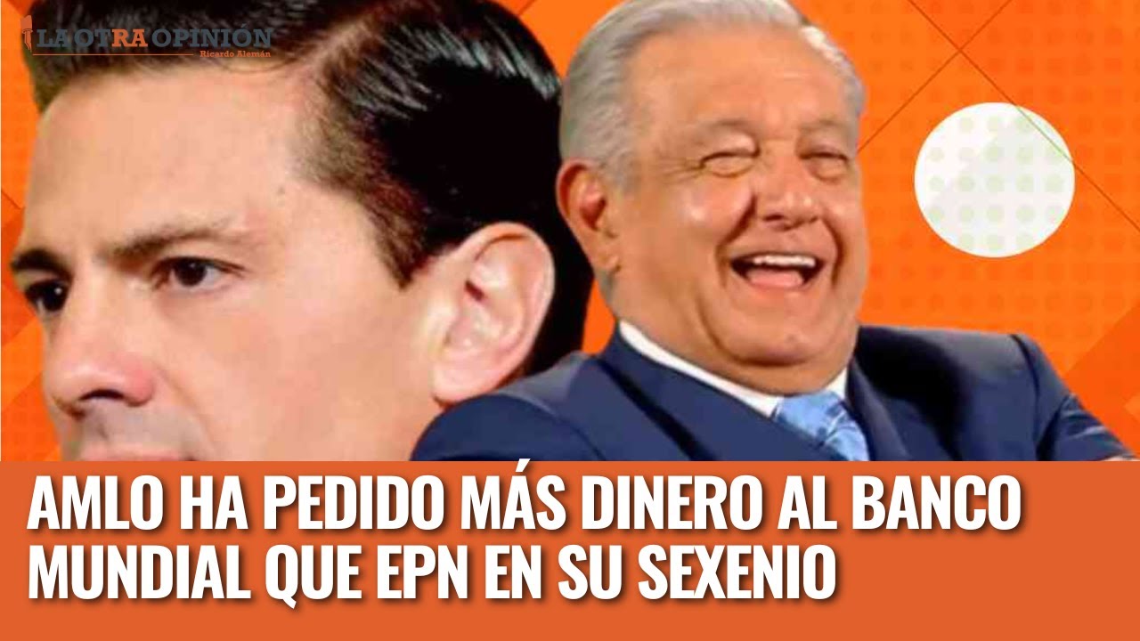 AMLO HA PEDIDO MÁS DINERO AL BANCO MUNDIAL QUE EPN EN SU SEXENIO - YouTube