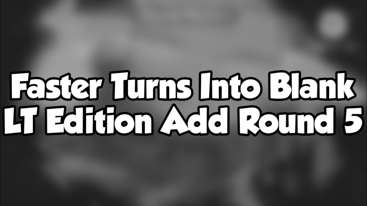 Faster Turns Into Blank LT Edition Add Round 5 - YouTube