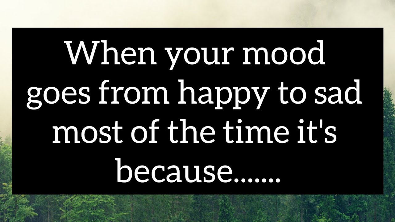 When your mood goes from happy to sad most of the time it's because ...