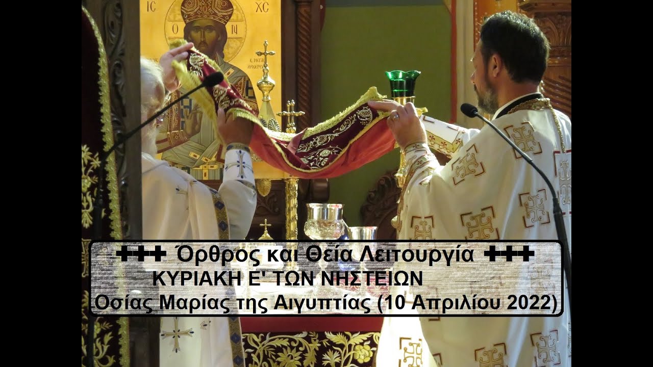 10 Απριλίου 2022 Όρθρος και Θεία Λειτουργία - ΚΥΡΙΑΚΗ Ε' ΤΩΝ ΝΗΣΤΕΙΩΝ ...