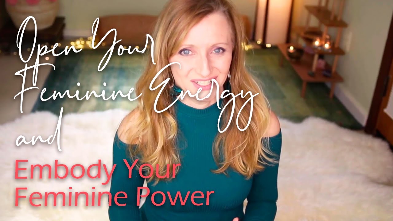 How To Open Up Your Feminine Energy and Embody Your Feminine Power ...