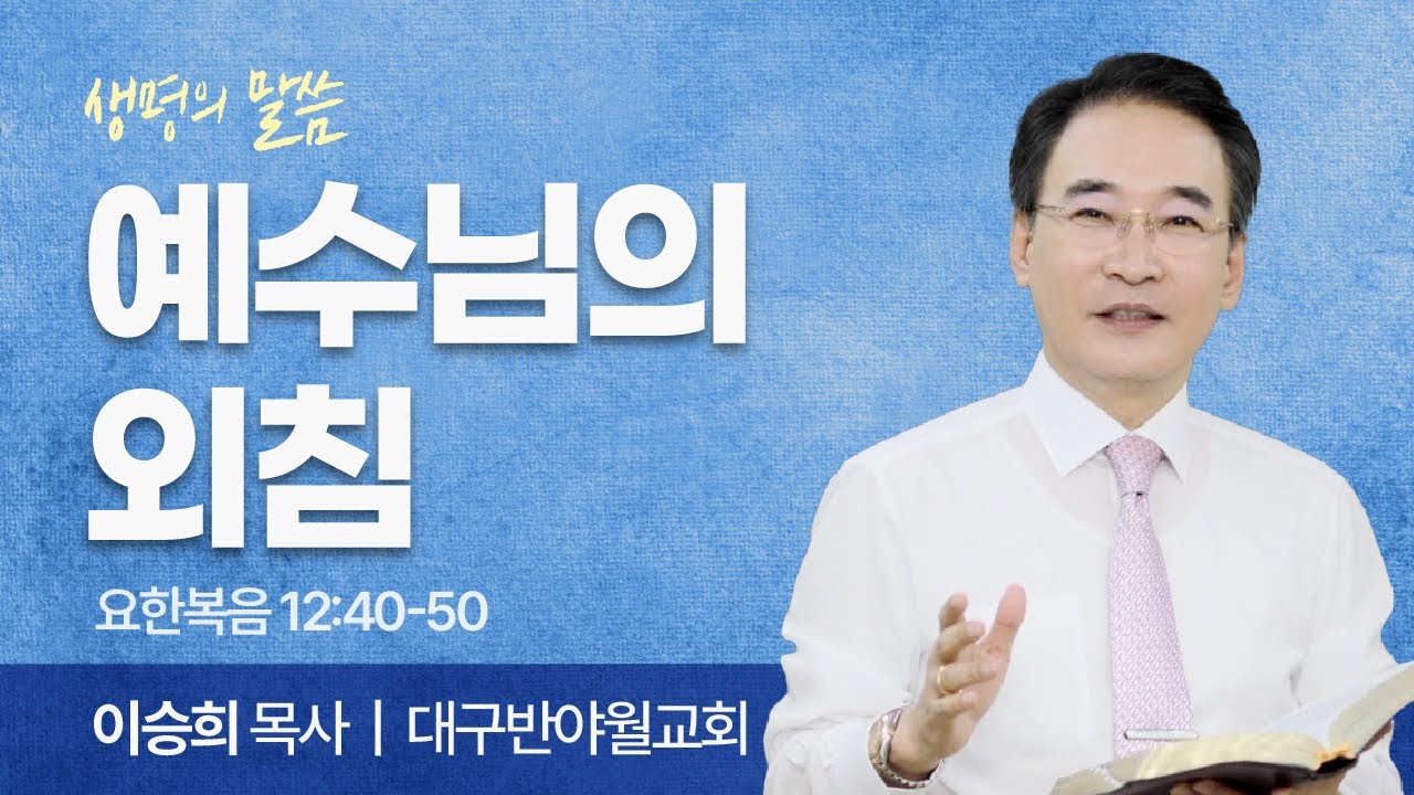 예수님의 외침 요한복음 12 40 50 이승희 목사 대구반야월교회 생명의 말씀 Youtube
