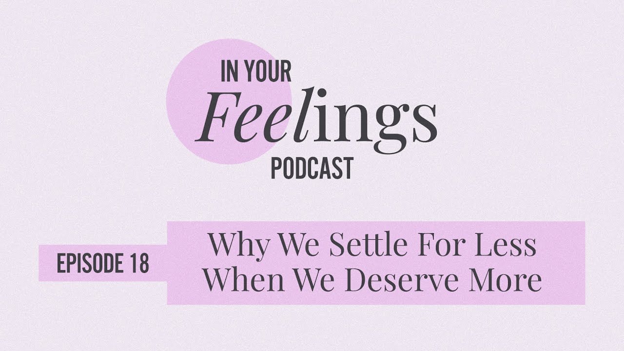 Why We Settle For Less When We Deserve More | In Your Feelings, Ep. 18 ...