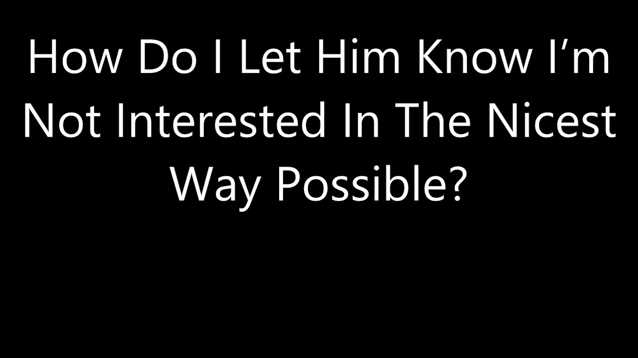 How Do I Let Him Know I m Not Interested In The Nicest Way Possible how-do-i-let-him-know-i-m-not-interested-in-the-nicest-way-possible