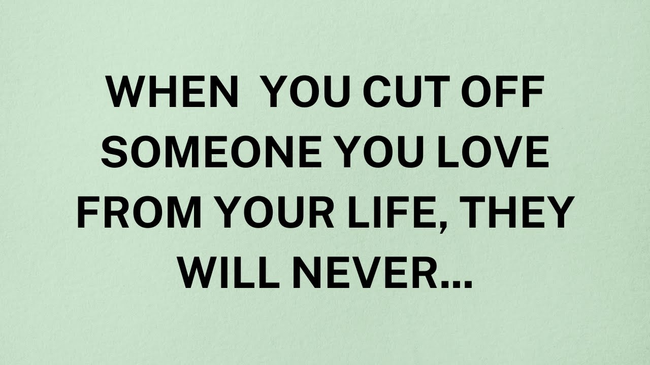 WHEN YOU CUT OFF SOMEONE YOU LOVE FROM YOUR LIFE, THEY WILL NEVER ...