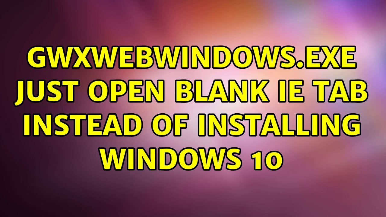 GWXWebWindows.exe just open blank IE tab instead of installing Windows ...