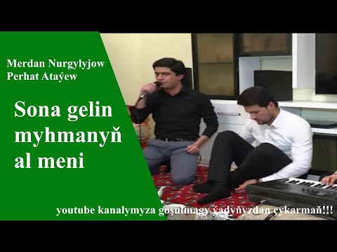 Merdan Nurgylyjow Perhat Atayew  Sona gelin ÖZ myhmanyn al meni
