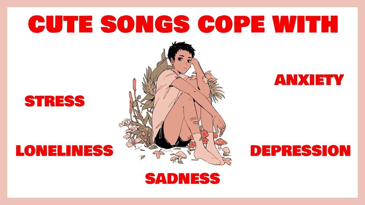 cute songs to help you cope with depression, anxiety, sadness, stress ...