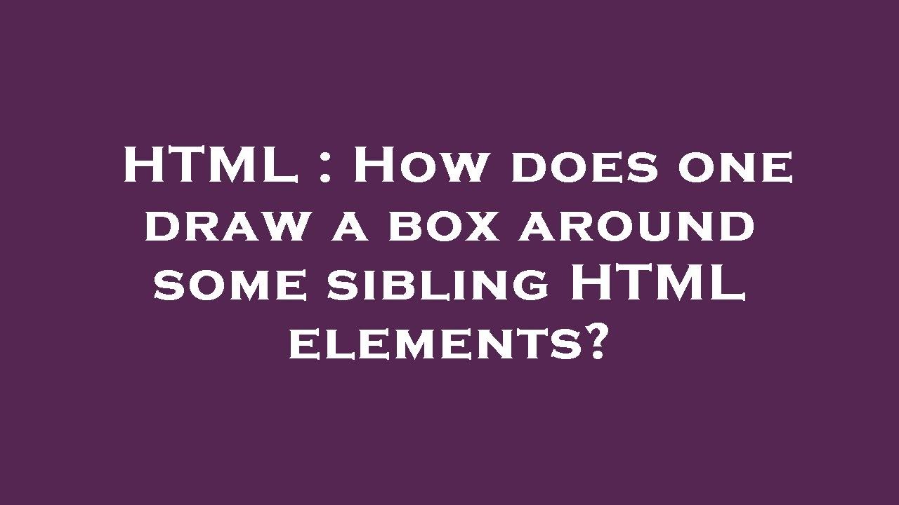 HTML How Does One Draw A Box Around Some Sibling HTML Elements YouTube HTML How Does One Draw A Box Around Some Sibling HTML Elements YouTube