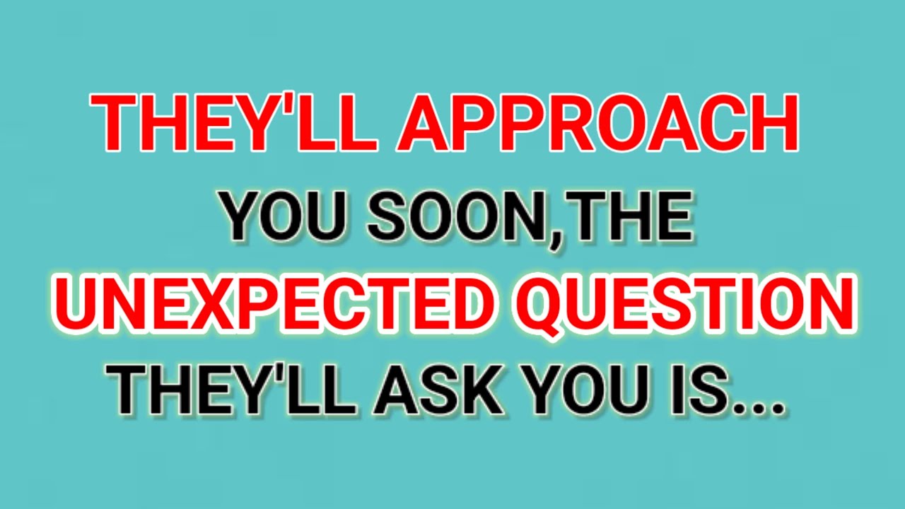 They'll approach you soon, the unexpected question they'll ask you is ...