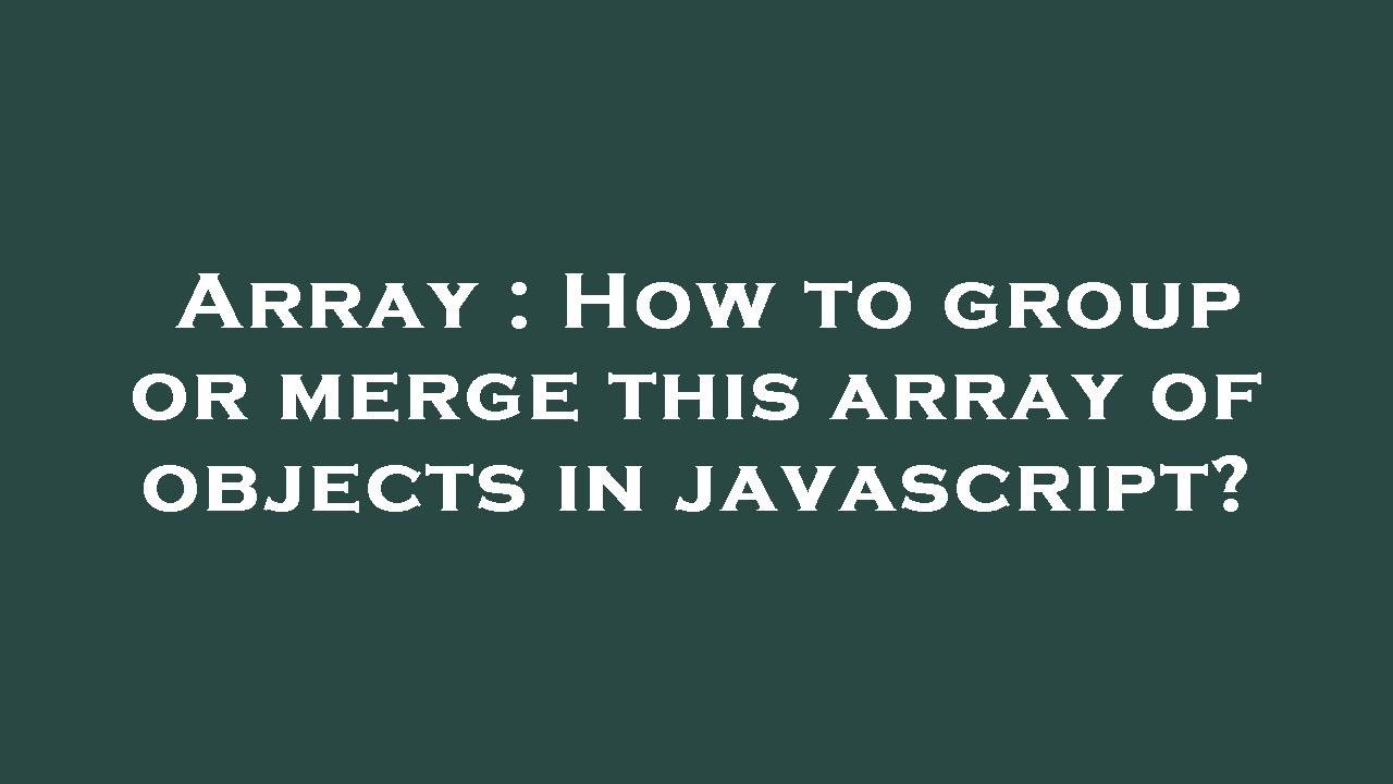 Array How To Group Or Merge This Array Of Objects In Javascript