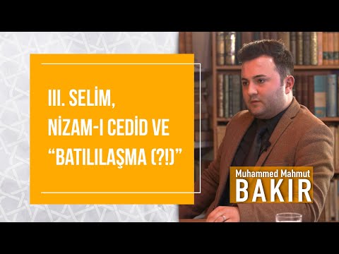 Muhammed Mahmut Bakır - III. Selim, Nizam-ı Cedid ve “Batılılaşma (?!)\