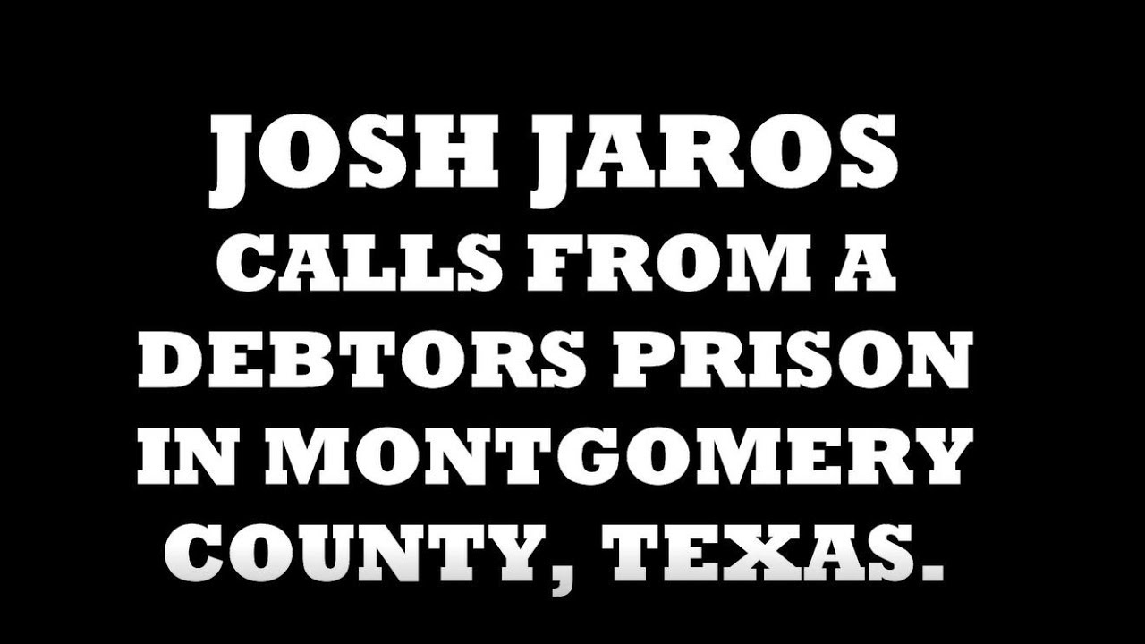 JOSH JAROS CALLS FROM A DEBTORS PRISON IN MONTGOMERTY COUNTY, TEXAS ...