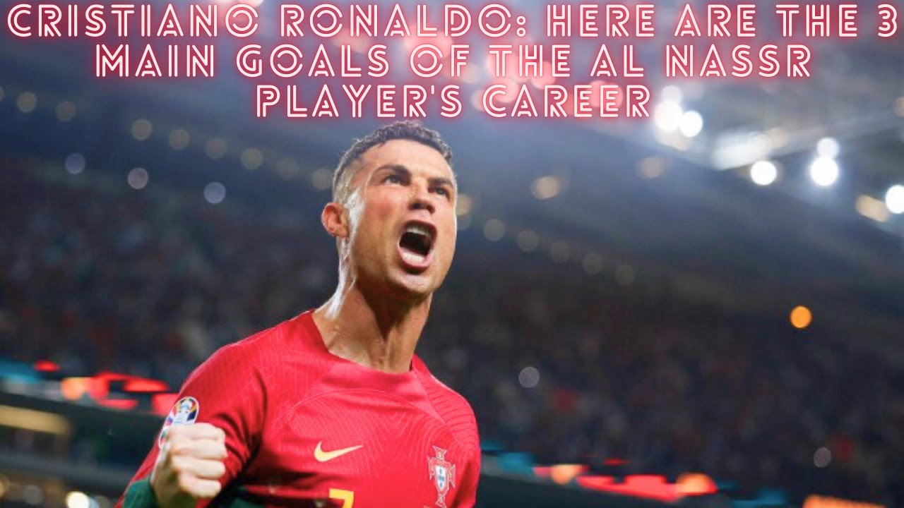 CRISTIANO RONALDO: HERE ARE THE 3 MAIN GOALS OF THE AL NASSR PLAYER'S ...