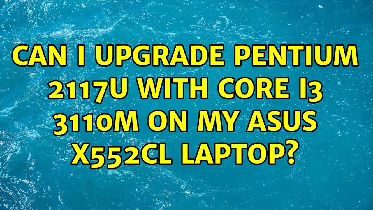 Can I upgrade Pentium 2117u with Core i3 3110m on my Asus x552cl laptop ...