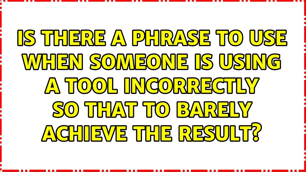 Is there a phrase to use when someone is using a tool incorrectly so ...