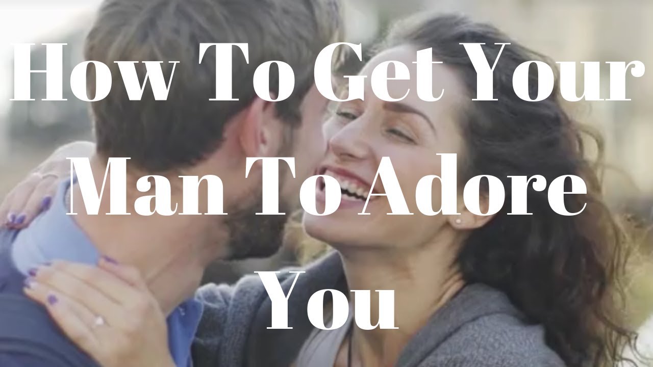 How To Get Your Man To Adore You - YouTube